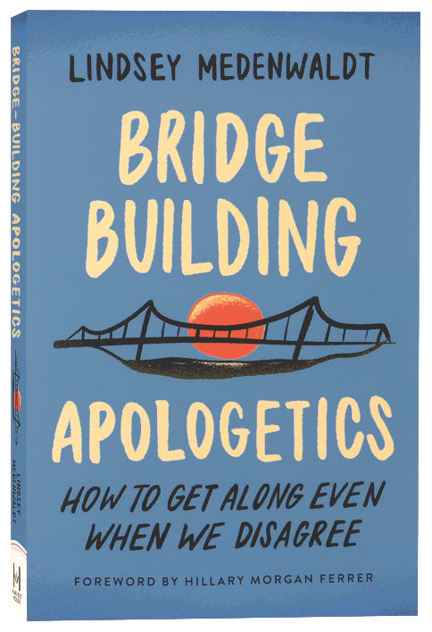 Bridge Building Apologetics: How to Get Along Even When We Disagree ...