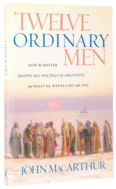 Twelve Ordinary Men: How the Master Shaped His Disciples For Greatness ...